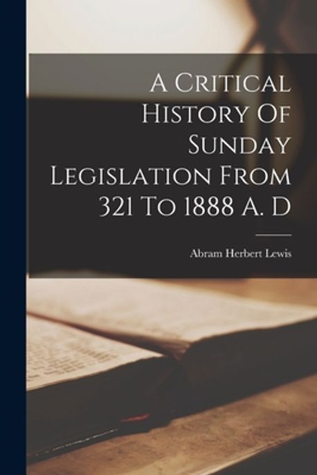 A Critical History Of Sunday Legislation From 321 To 1888 A. D | Lewis ...