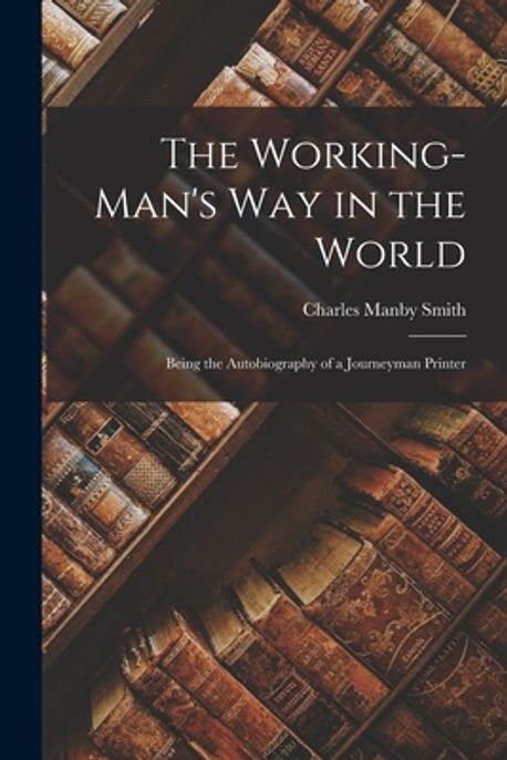 The Working-man's way in the World; Being the Autobiography of a ...
