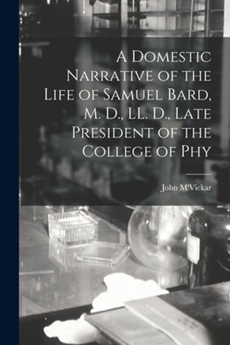 A Domestic Narrative of the Life of Samuel Bard, M. D., LL. D., Late ...