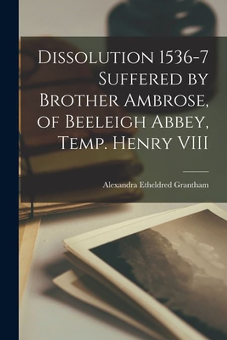 Dissolution 1536-7 Suffered by Brother Ambrose, of Beeleigh Abbey, Temp ...