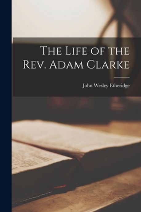 The Life of the Rev. Adam Clarke | Etheridge, John Wesley - 교보문고