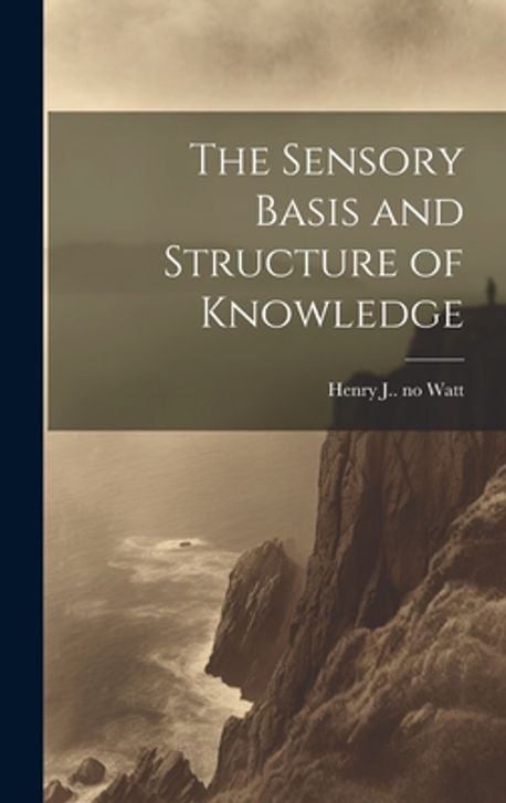 The Sensory Basis and Structure of Knowledge | Watt, Henry J. (Henry ...