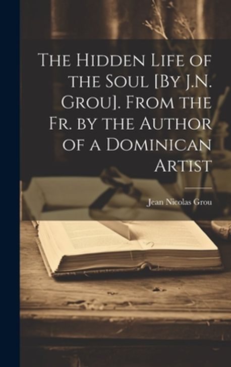 The Hidden Life of the Soul [By J.N. Grou]. From the Fr. by the Author ...