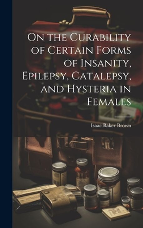 On the Curability of Certain Forms of Insanity, Epilepsy, Catalepsy ...