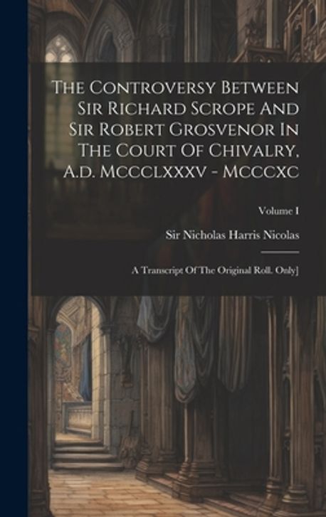 The Controversy Between Sir Richard Scrope And Sir Robert Grosvenor In The Court Of Chivalry, A ...
