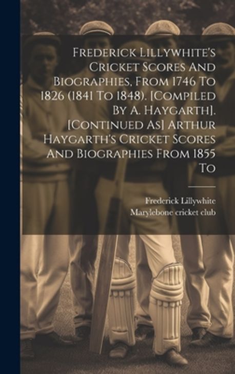Frederick Lillywhite's Cricket Scores And Biographies, From 1746 To ...