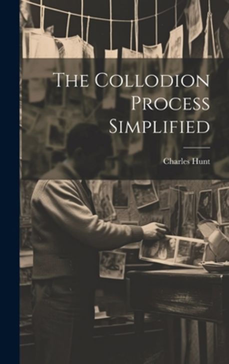 The Collodion Process Simplified | (Chemist )., Charles Hunt - 교보문고