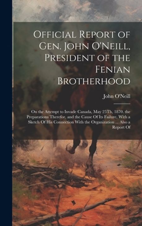 Official Report of Gen. John O'Neill, President of the Fenian ...