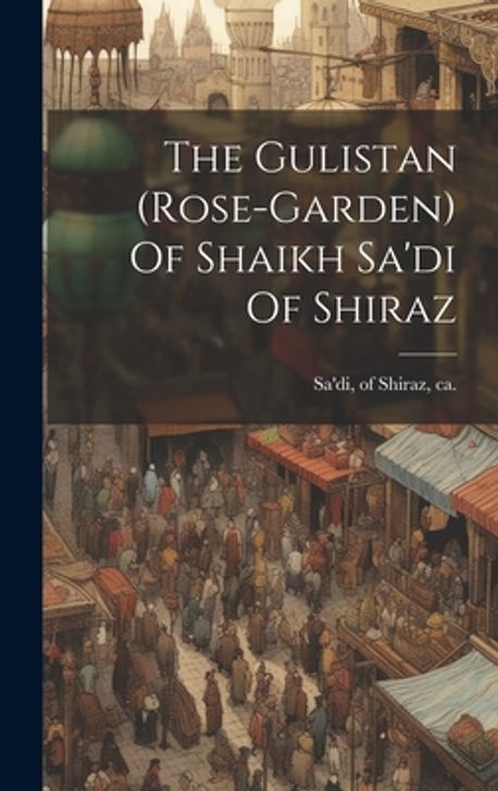 The Gulistan (rose-garden) Of Shaikh Sa'di Of Shiraz | Sa'di, Of Shiraz ...