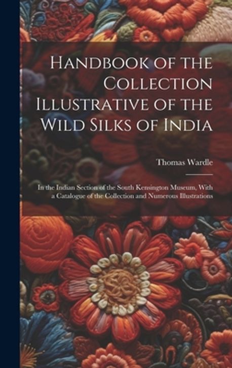 Handbook of the Collection Illustrative of the Wild Silks of India ...