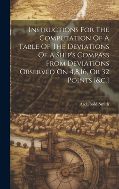 Instructions For The Computation Of A Table Of The Deviations Of A Ship ...