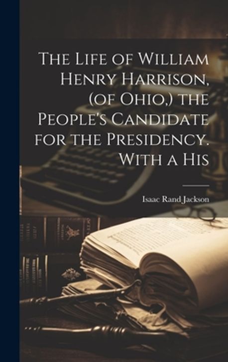 The Life of William Henry Harrison, (of Ohio, ) the People's Candidate ...