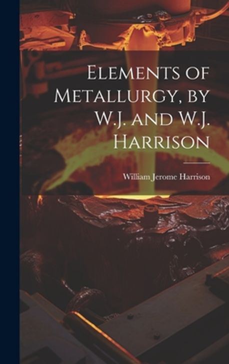 Elements of Metallurgy, by W.J. and W.J. Harrison | Harrison, William Jerome - 교보문고