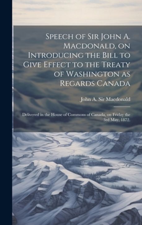 Speech of Sir John A. Macdonald, on Introducing the Bill to Give Effect ...