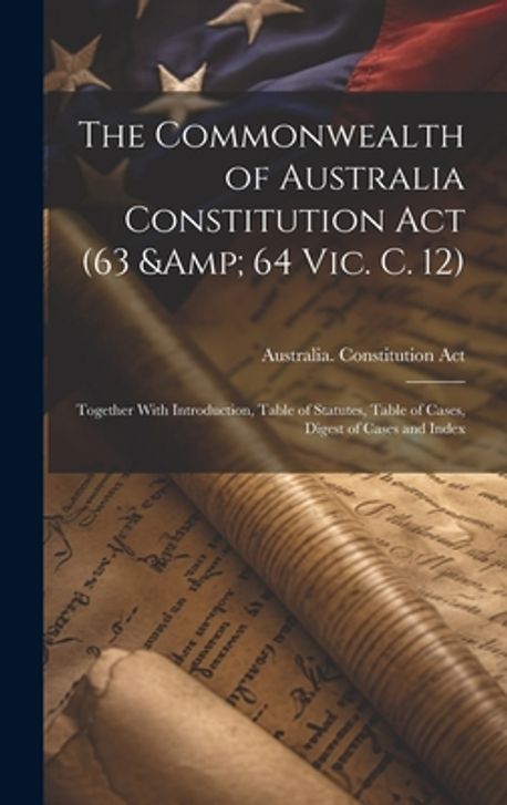 The Commonwealth of Australia Constitution act (63 & 64 Vic. c. 12 ...