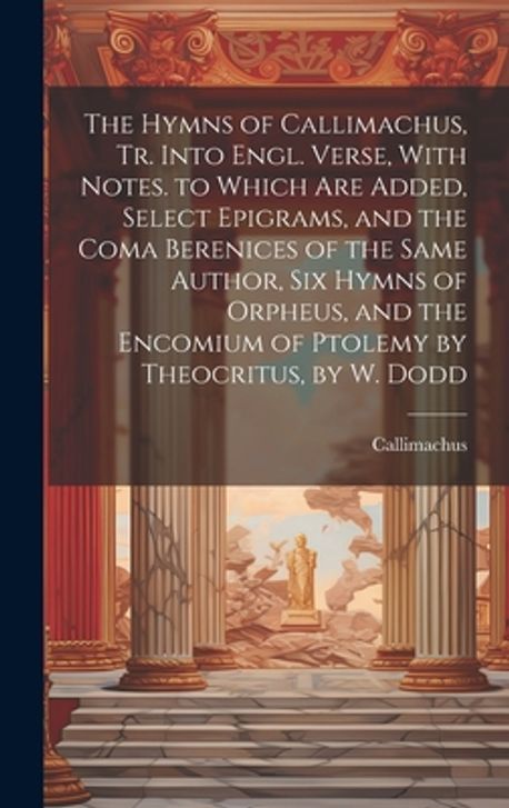 The Hymns of Callimachus, Tr. Into Engl. Verse, With Notes. to Which ...