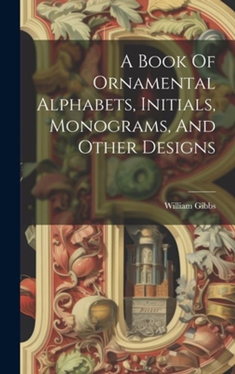 A Book Of Ornamental Alphabets, Initials, Monograms, And Other Designs ...