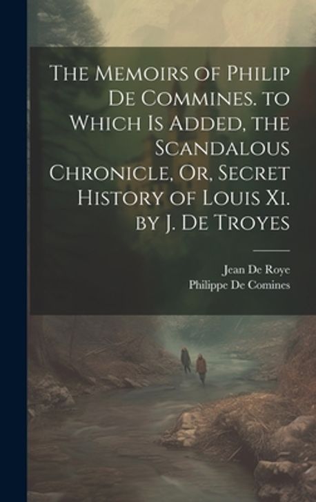 The Memoirs of Philip De Commines. to Which Is Added, the Scandalous ...