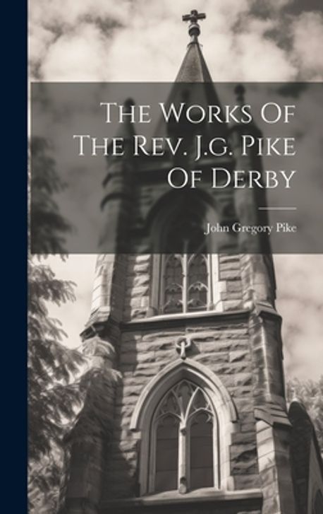 The Works Of The Rev. J.g. Pike Of Derby | Pike, John Gregory - 교보문고