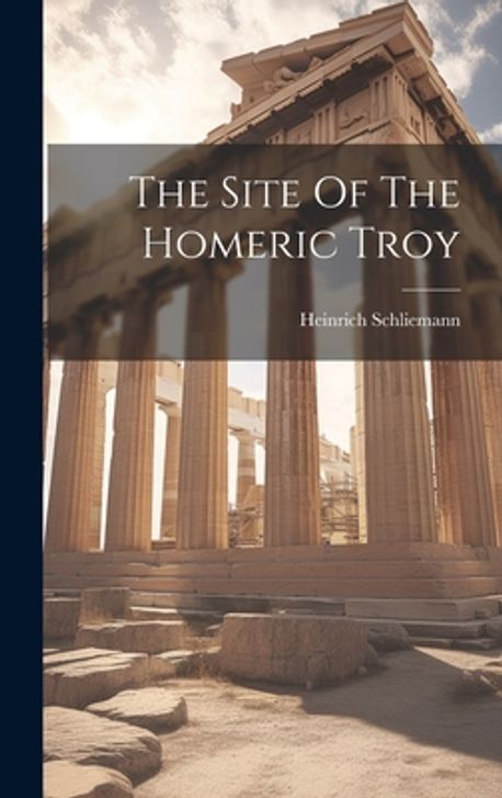 The Site Of The Homeric Troy | Schliemann, Heinrich - 교보문고