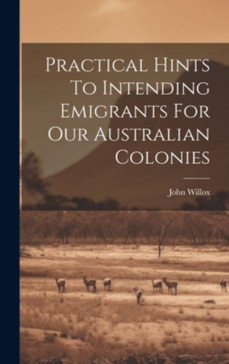Practical Hints To Intending Emigrants For Our Australian Colonies ...