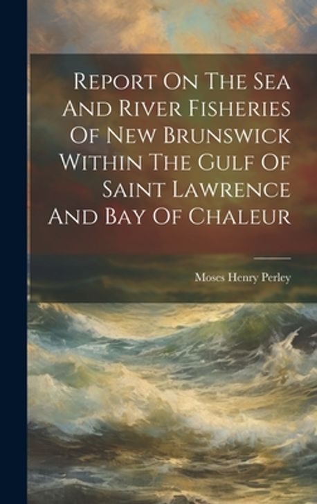 Report On The Sea And River Fisheries Of New Brunswick Within The Gulf ...