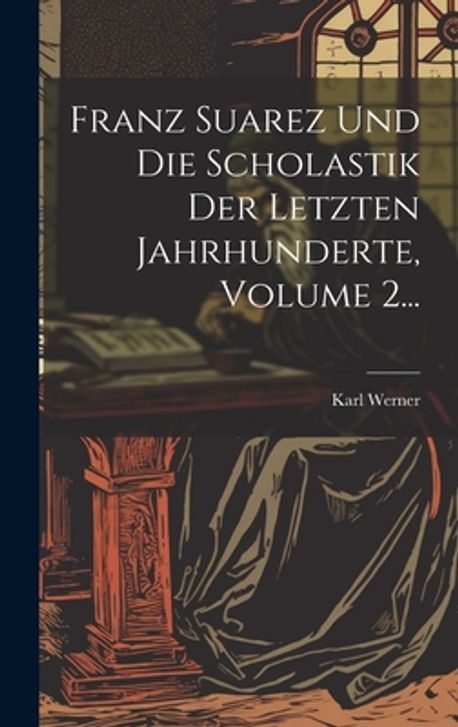 Franz Suarez Und Die Scholastik Der Letzten Jahrhunderte, Volume 2... | Werner, Karl - 교보문고