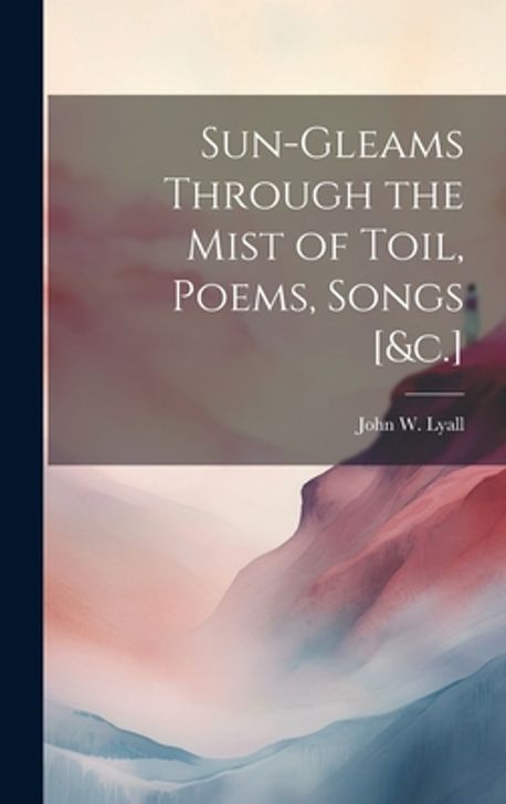 Sun-Gleams Through the Mist of Toil, Poems, Songs [&c.] | Lyall, John W ...