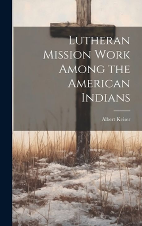 Lutheran Mission Work Among the American Indians | Keiser, Albert - 교보문고