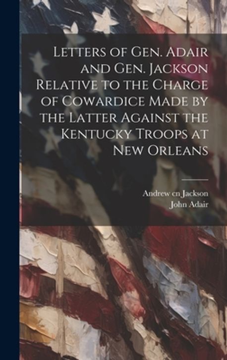 Letters of Gen. Adair and Gen. Jackson Relative to the Charge of ...