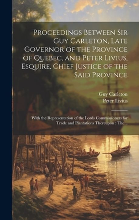 Proceedings Between Sir Guy Carleton, Late Governor of the Province of ...