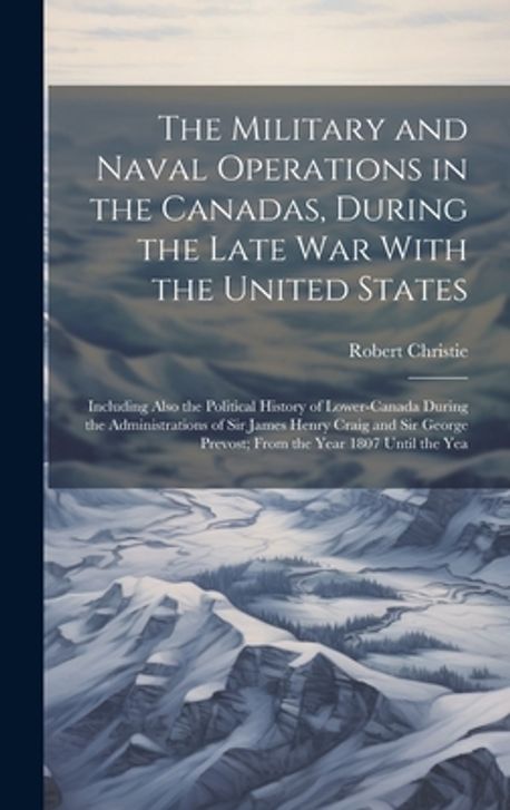 The Military and Naval Operations in the Canadas, During the Late War ...