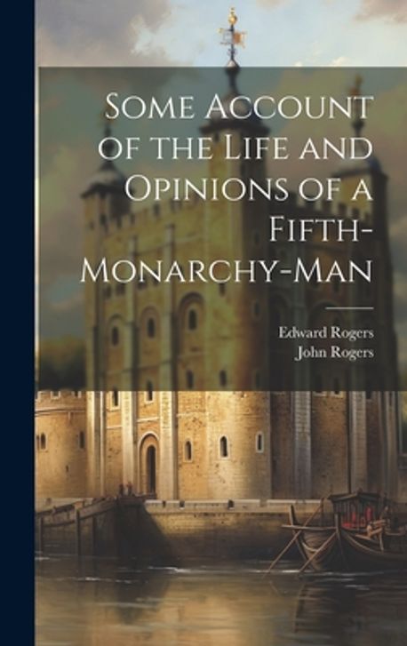 Some Account of the Life and Opinions of a Fifth-Monarchy-Man | Rogers ...