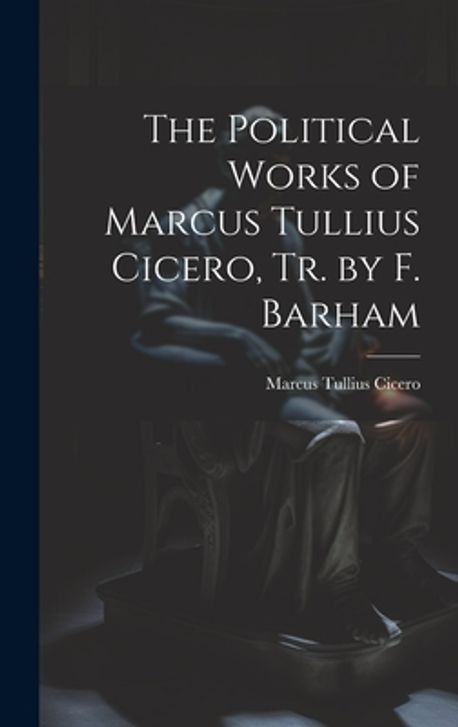 The Political Works of Marcus Tullius Cicero, Tr. by F. Barham | Cicero ...
