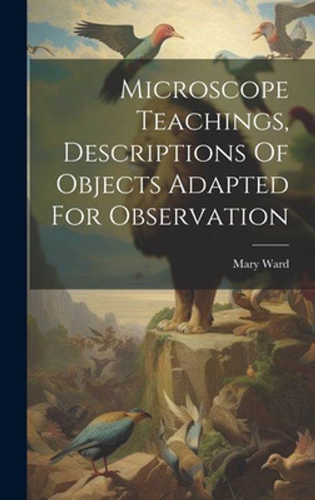 Microscope Teachings, Descriptions Of Objects Adapted For Observation | (Hon )., Mary Ward - 교보문고