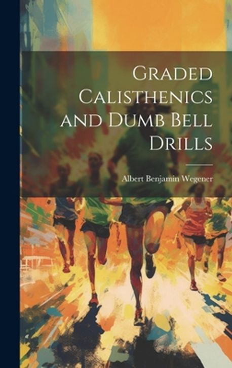 Graded Calisthenics and Dumb Bell Drills | Wegener, Albert Benjamin - 교보문고