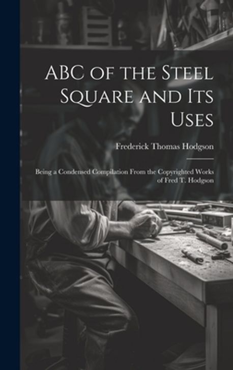 ABC of the Steel Square and its Uses; Being a Condensed Compilation ...