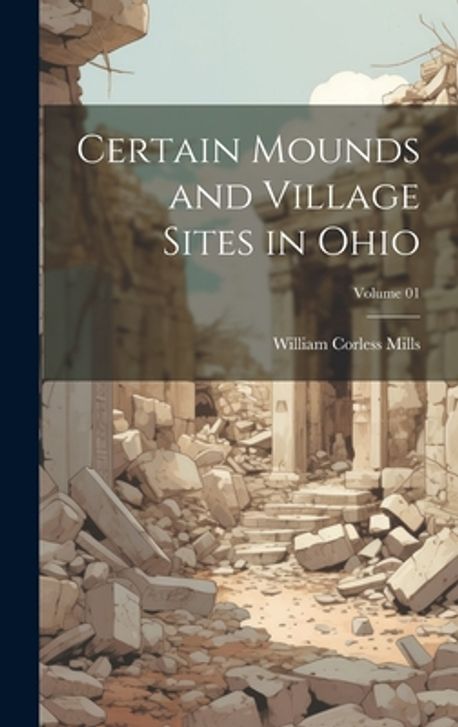 Certain Mounds and Village Sites in Ohio; Volume 01 | Mills, William ...