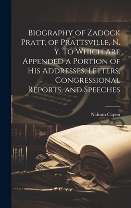 Biography of Zadock Pratt, of Prattsville, N. Y. To Which are Appended ...
