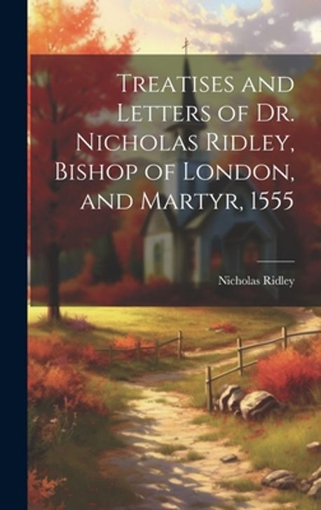 Treatises and Letters of Dr. Nicholas Ridley, Bishop of London, and ...
