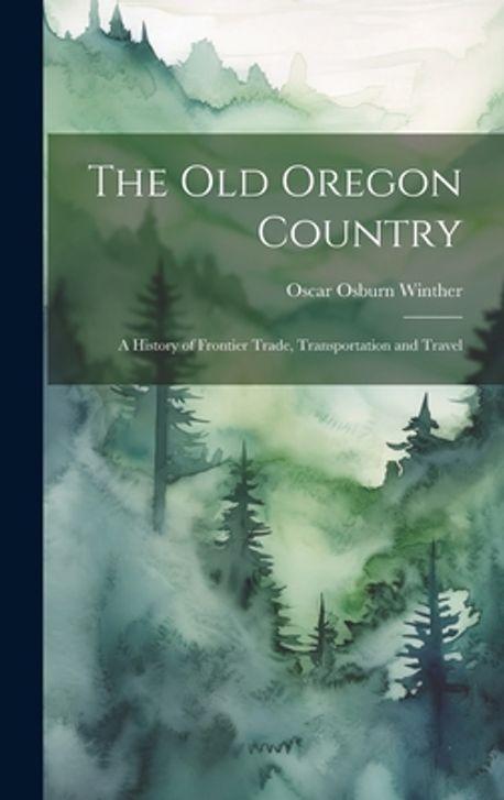 The old Oregon Country; a History of Frontier Trade, Transportation and ...