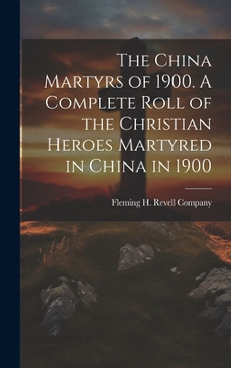 The China Martyrs of 1900. A Complete Roll of the Christian Heroes ...