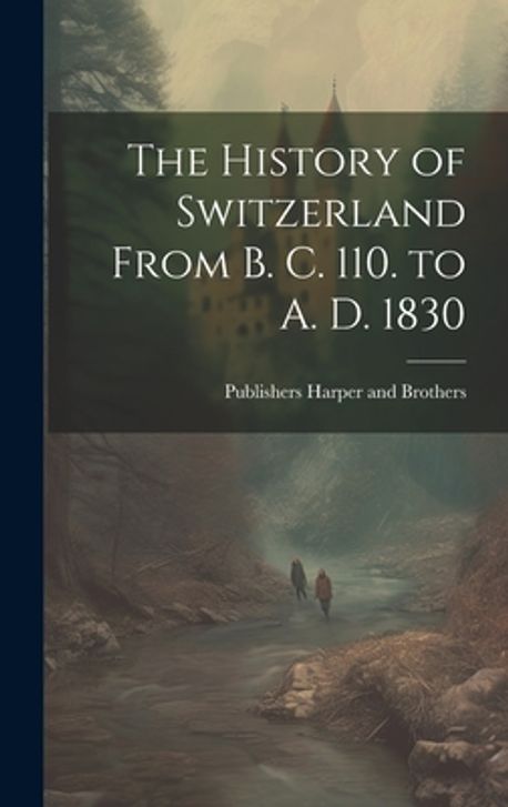 The History of Switzerland From B. C. 110. to A. D. 1830 | Harper and ...