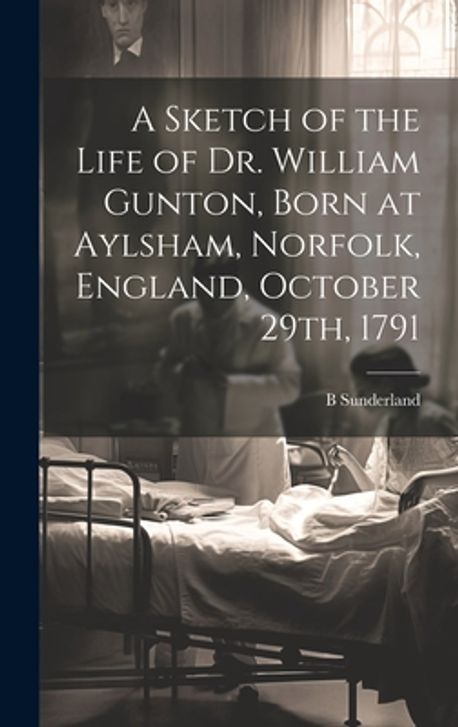 A Sketch of the Life of Dr. William Gunton, Born at Aylsham, Norfolk ...