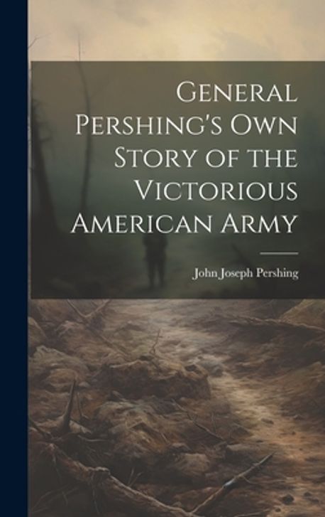 General Pershing's own Story of the Victorious American Army | Pershing ...