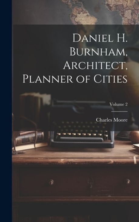 Daniel H. Burnham, Architect, Planner of Cities; Volume 2 | Moore ...