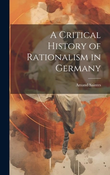 A Critical History of Rationalism in Germany | Saintes, Amand - 교보문고