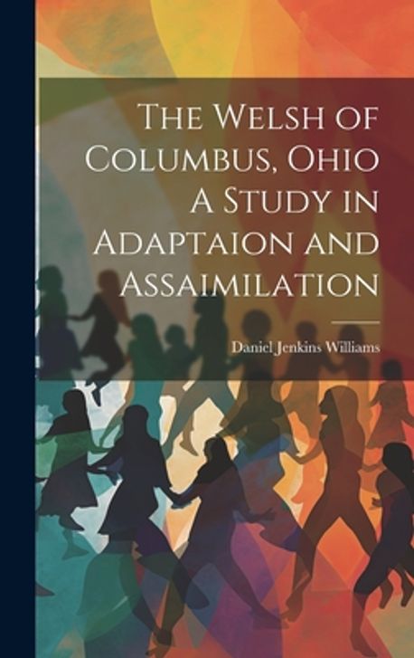 The Welsh of Columbus, Ohio A Study in Adaptaion and Assaimilation ...