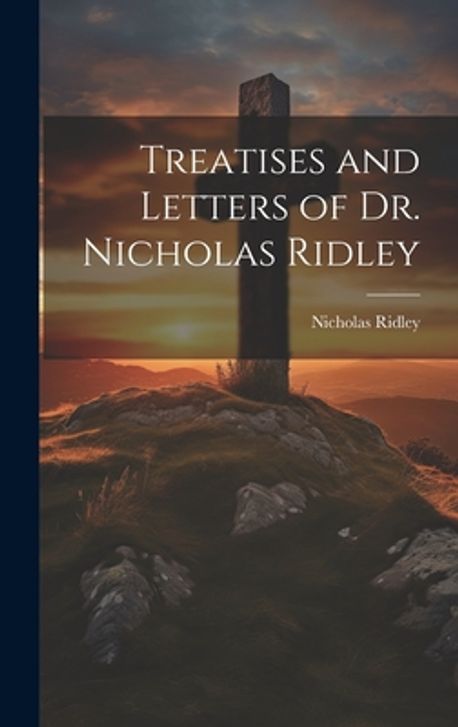 Treatises and Letters of Dr. Nicholas Ridley | Ridley, Nicholas - 교보문고
