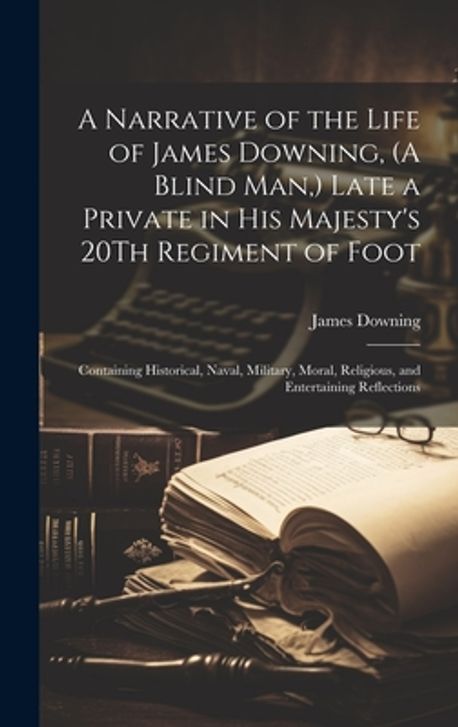 A Narrative of the Life of James Downing, (A Blind Man, ) Late a Private in His Majesty's 20Th ...